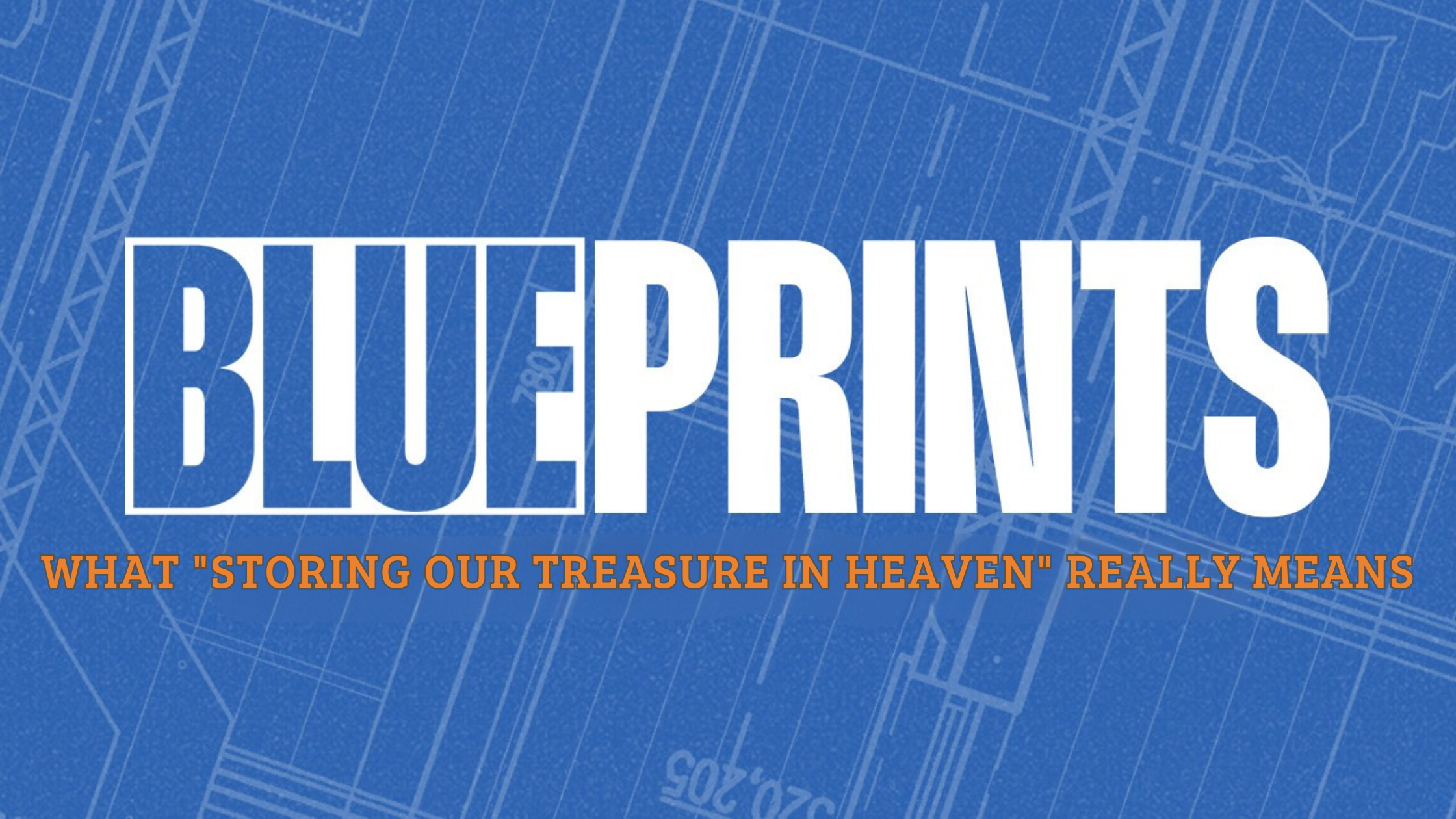 Blueprints: What "Storing Our Treasure In Heaven" Really Means.